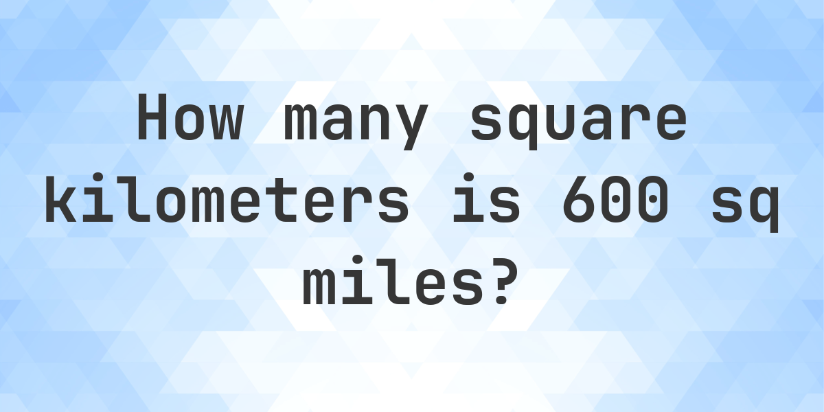 600 sq miles in sq km - Calculatio