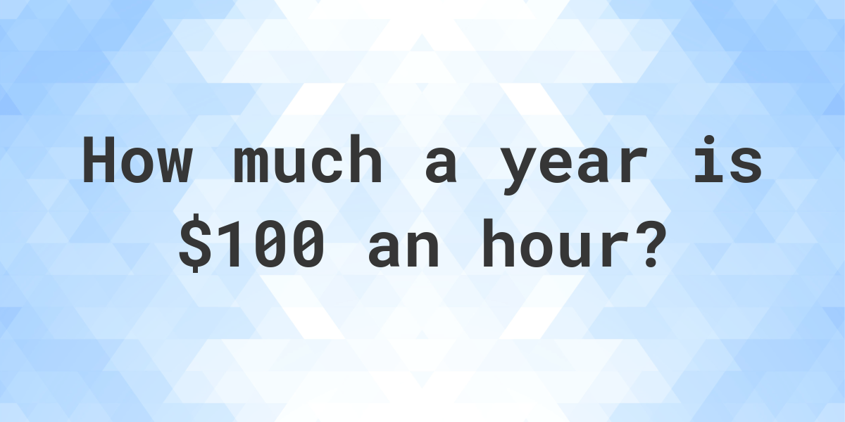 $100 an hour is how much a year? - Calculatio