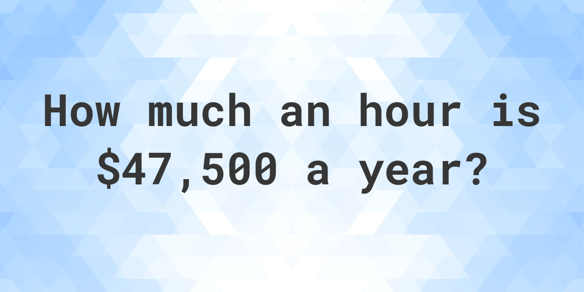 $47500 a year is how much an hour? - Calculatio