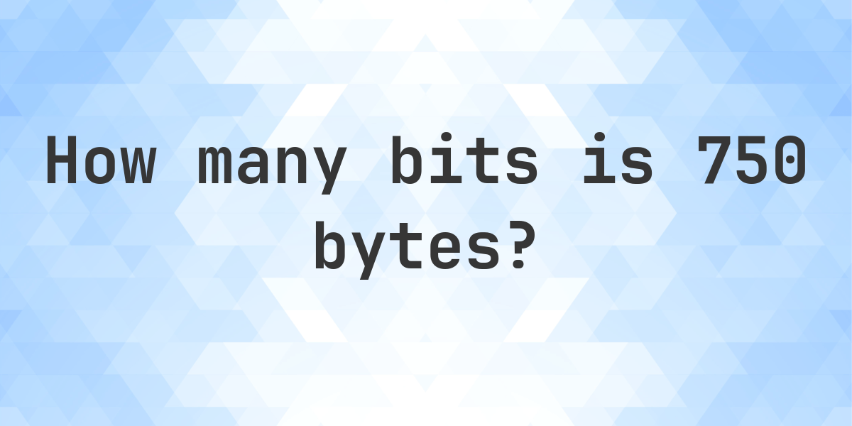 Convert 750 Bytes to Bits — 6,000 Bits - Calculatio