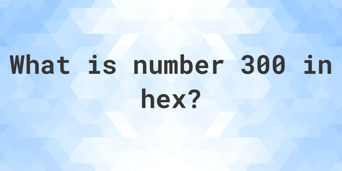 300 to hex - Calculatio