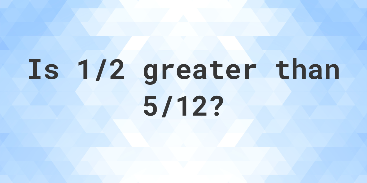 Is 1/2 greater than 5/12? - Calculatio