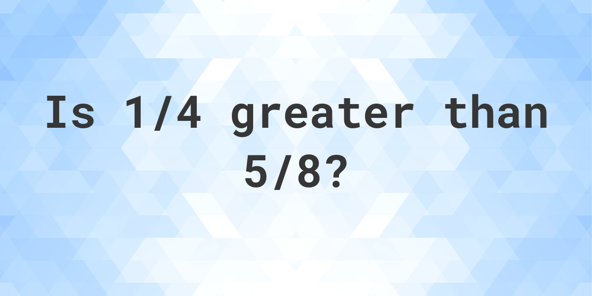 Is 1/4 greater than 5/8? - Calculatio