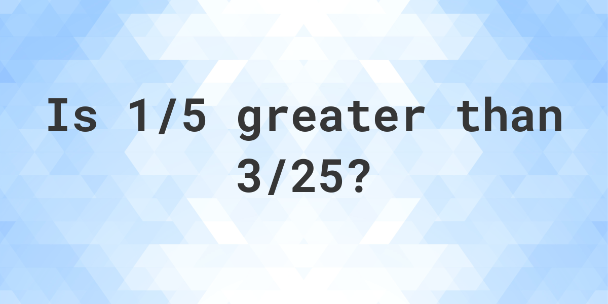 Is 1/5 greater than 3/25? - Calculatio