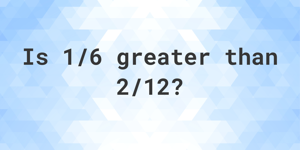 Is 1/6 greater than 2/12? - Calculatio