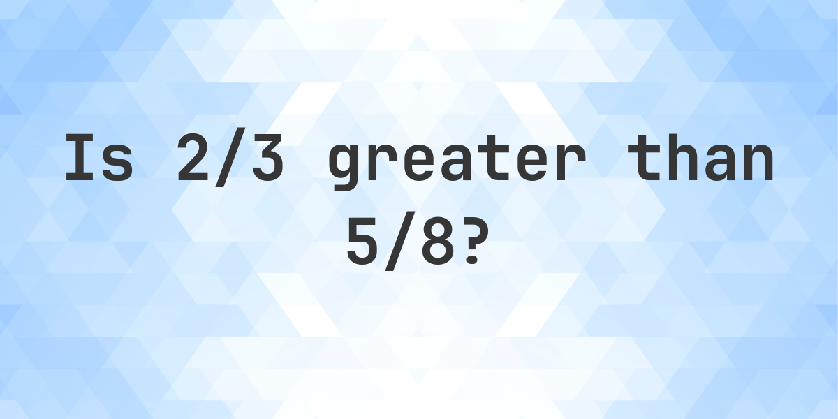 Is 2/3 greater than 5/8? - Calculatio