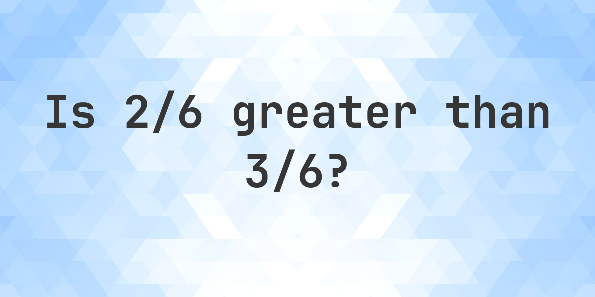 Is 2/6 greater than 3/6? - Calculatio