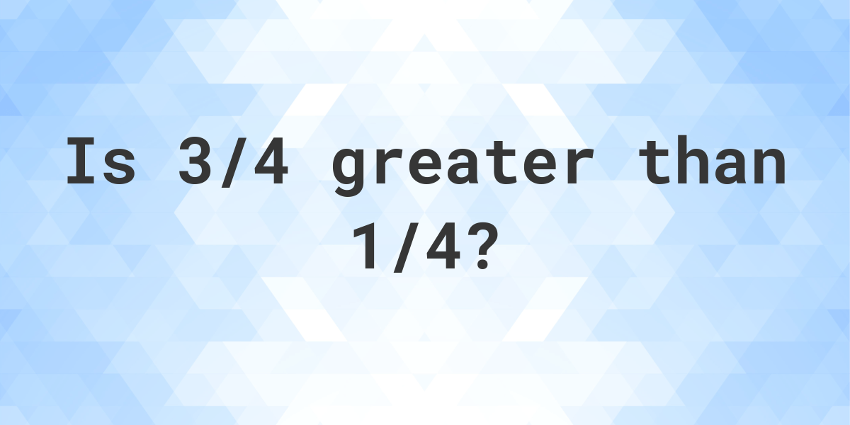 Is 3/4 greater than 1/4? - Calculatio