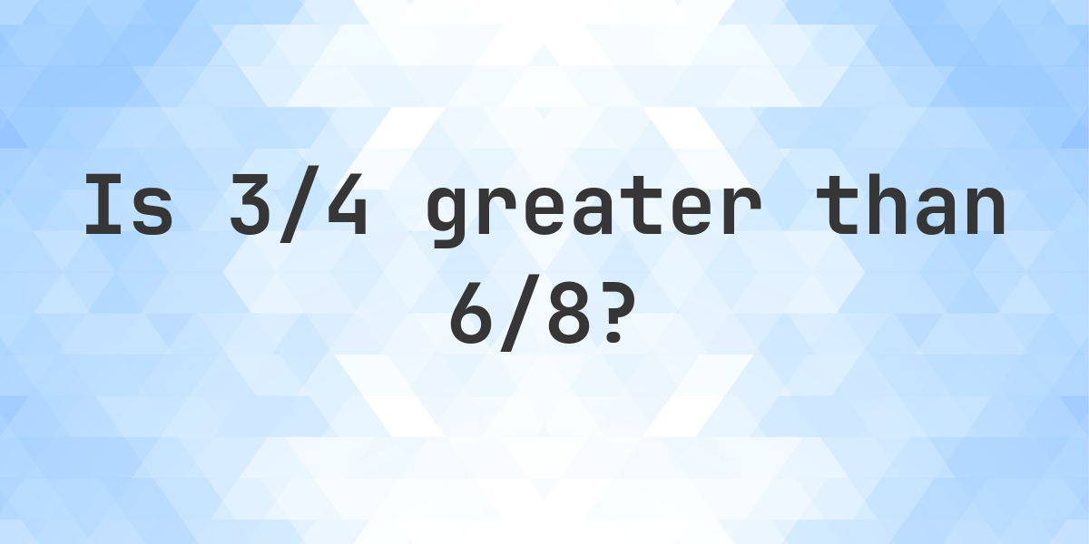 Is 3/4 greater than 6/8? - Calculatio
