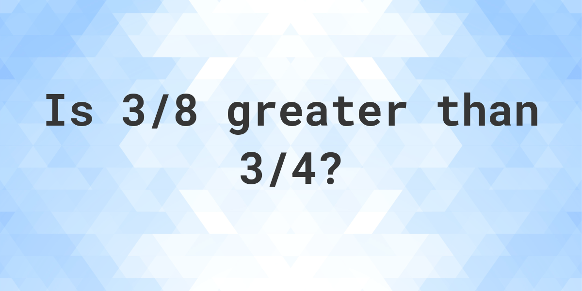 Is 3/8 greater than 3/4? - Calculatio