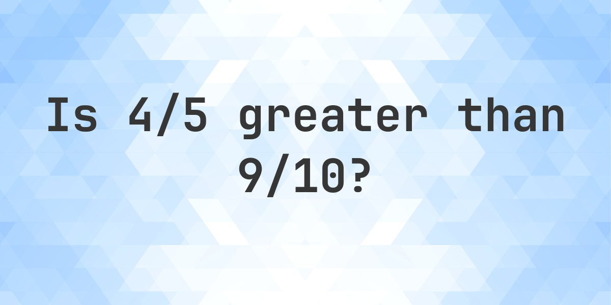 Is 4/5 greater than 9/10? - Calculatio