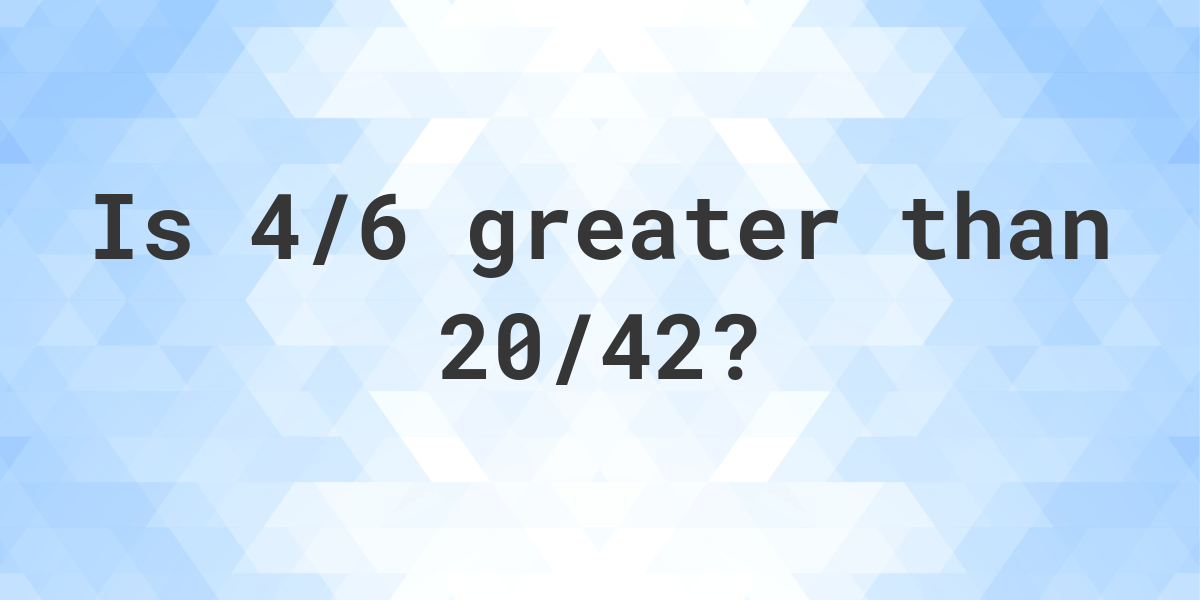 Is 4/6 greater than 20/42? - Calculatio