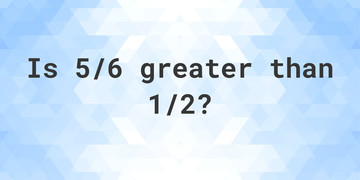Is 5/6 greater than 1/2? - Calculatio