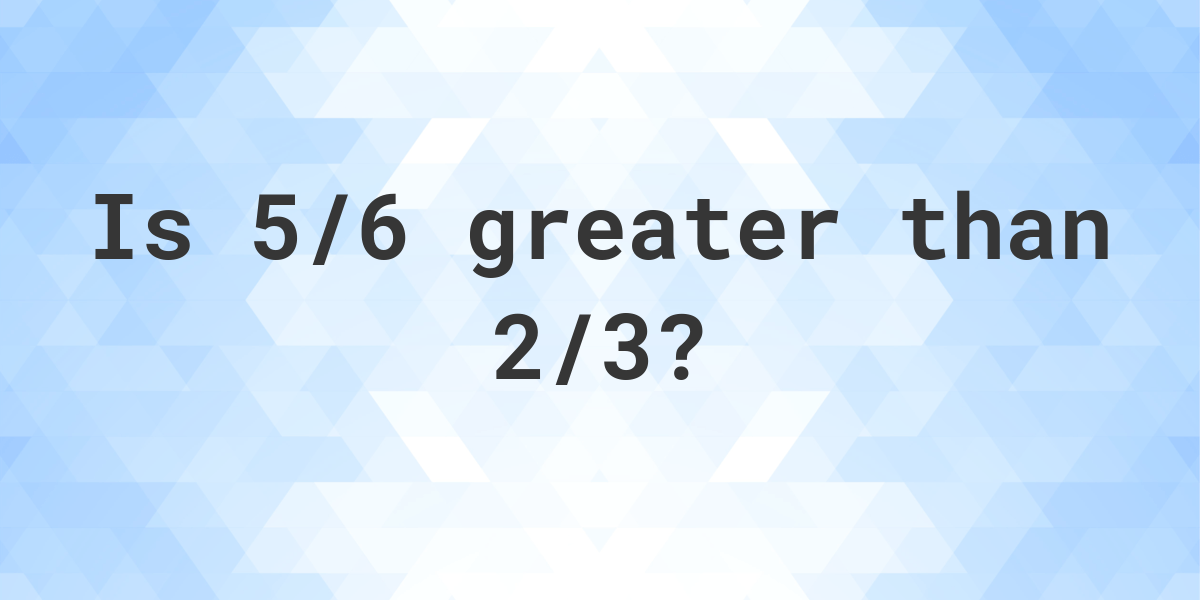 Is 5/6 greater than 2/3? - Calculatio