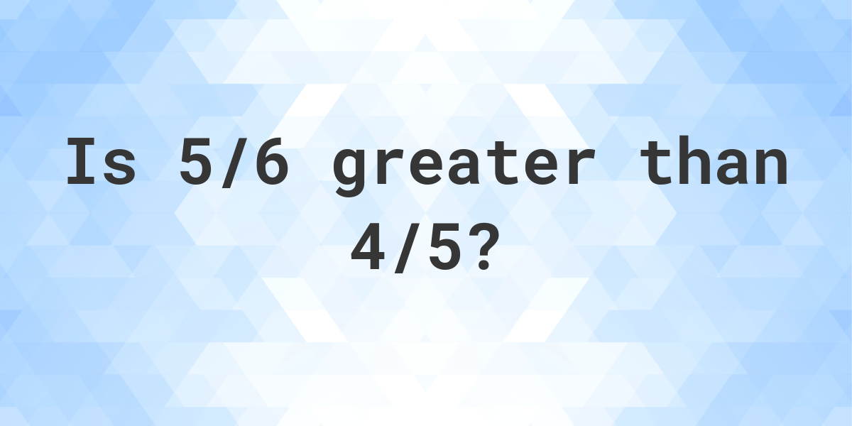 Is 5/6 greater than 4/5? - Calculatio