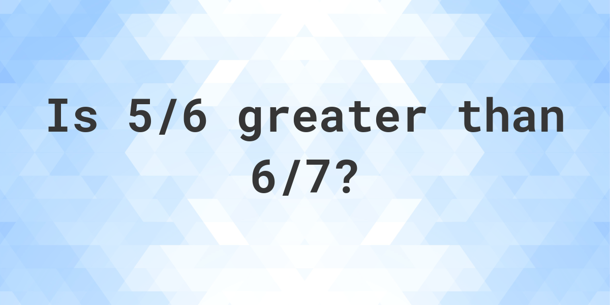 Is 5/6 greater than 6/7? - Calculatio