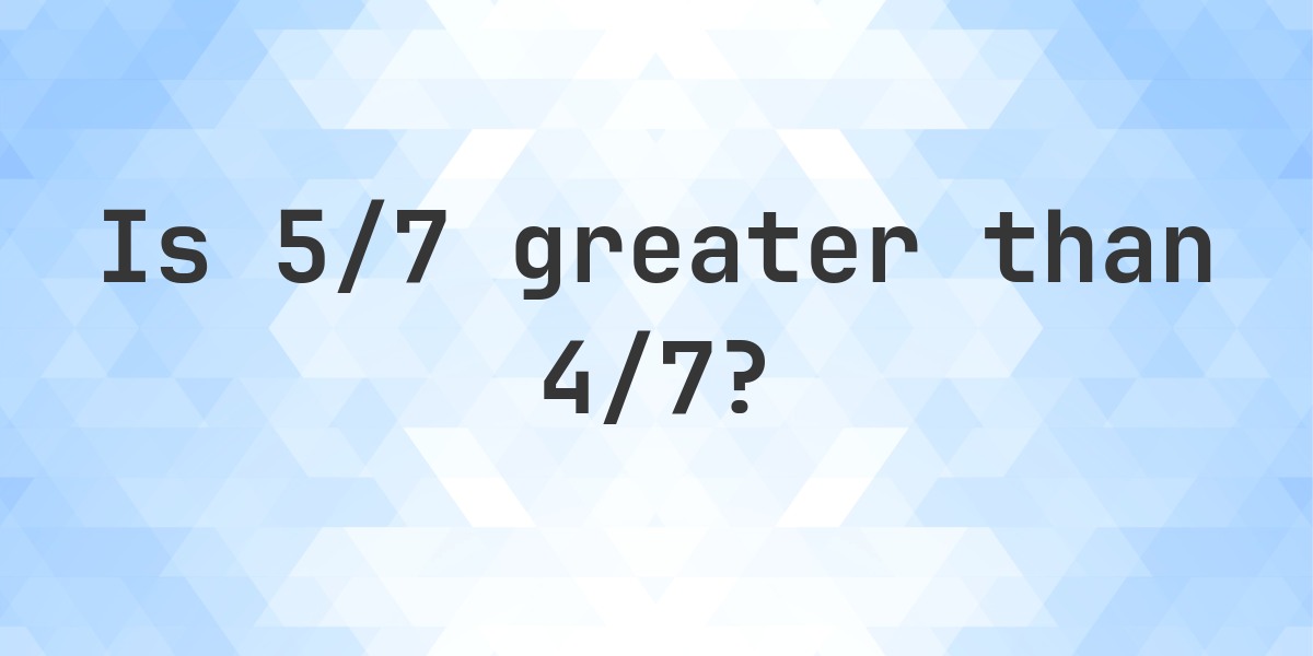 Is 5/7 greater than 4/7? - Calculatio