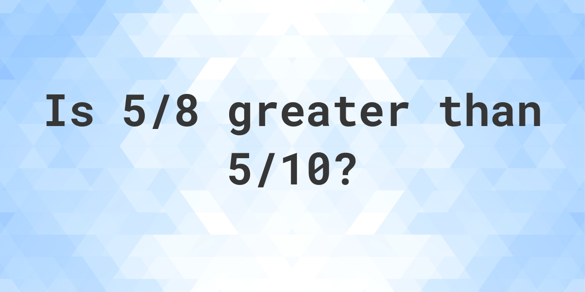 Is 5/8 greater than 5/10? - Calculatio