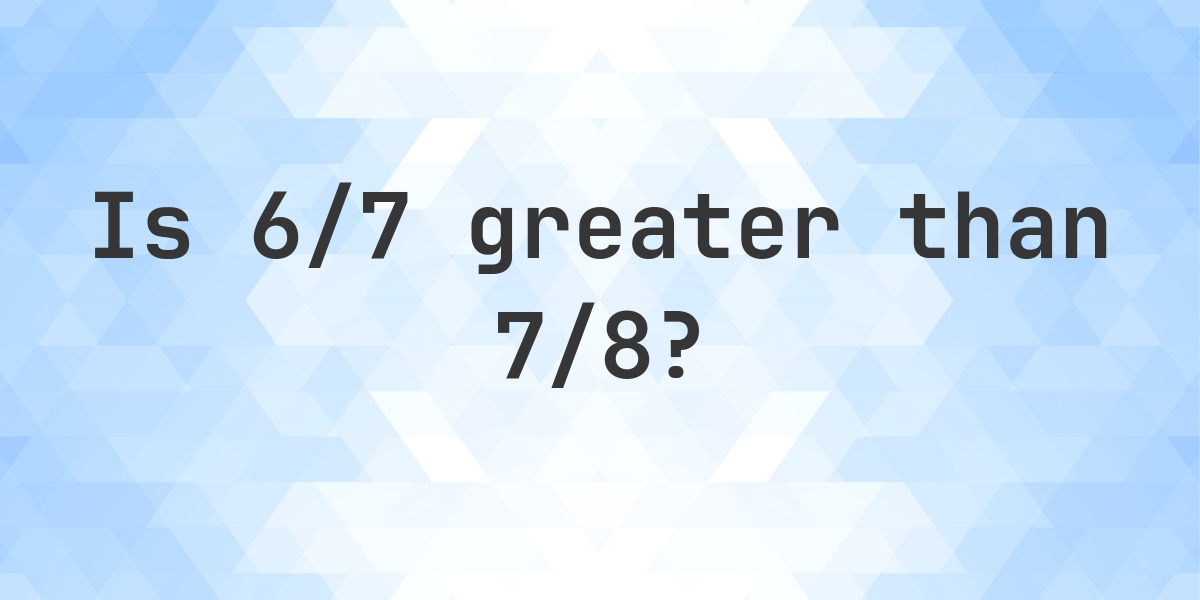 Is 6/7 greater than 7/8? - Calculatio
