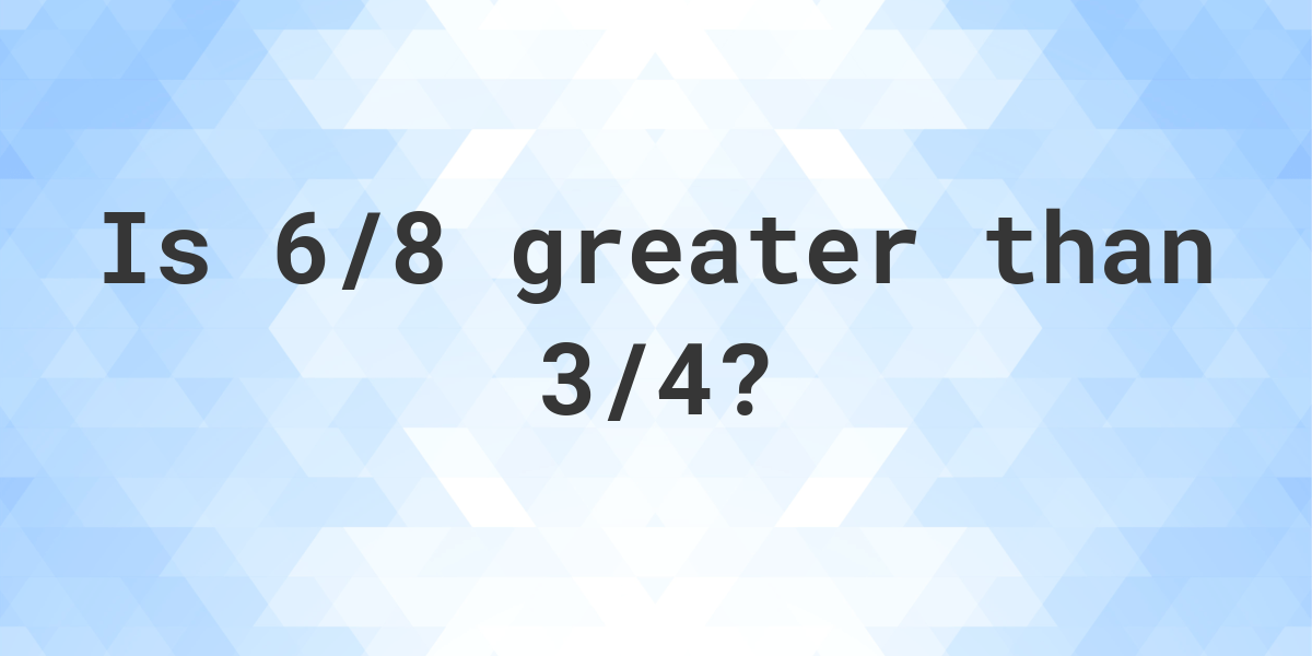 Is 6/8 greater than 3/4? - Calculatio