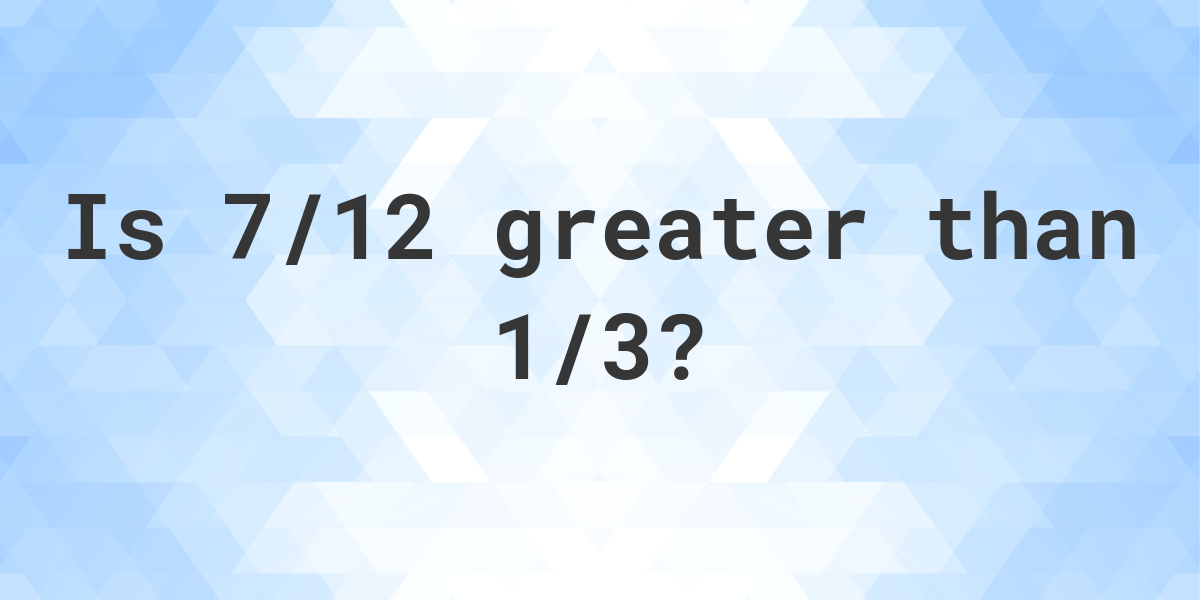 Is 7/12 greater than 1/3? - Calculatio