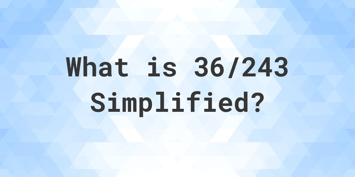 What is 36/243 Simplified to Simplest Form? - Calculatio