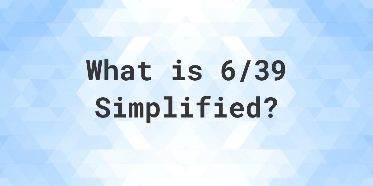 What is 6/39 Simplified to Simplest Form? - Calculatio