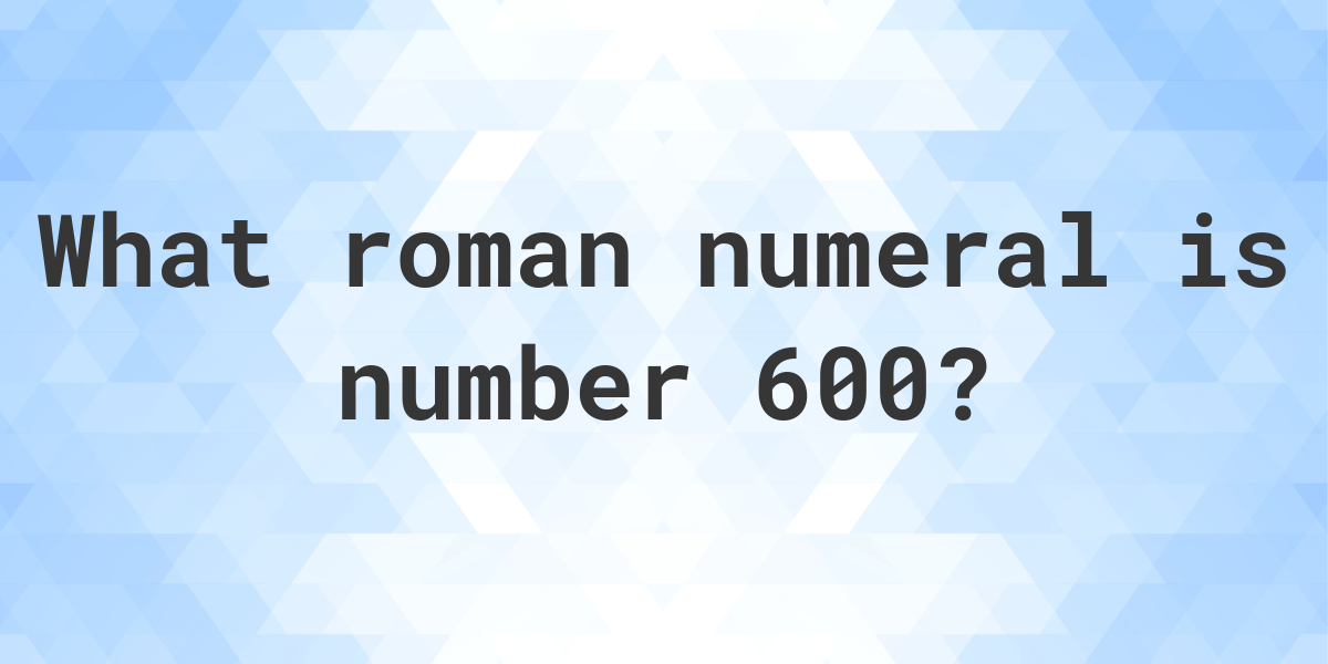 600 in roman numerals - Calculatio