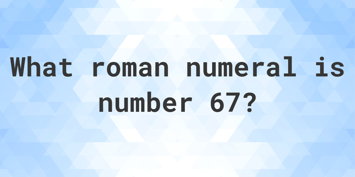 67 in roman numerals - Calculatio