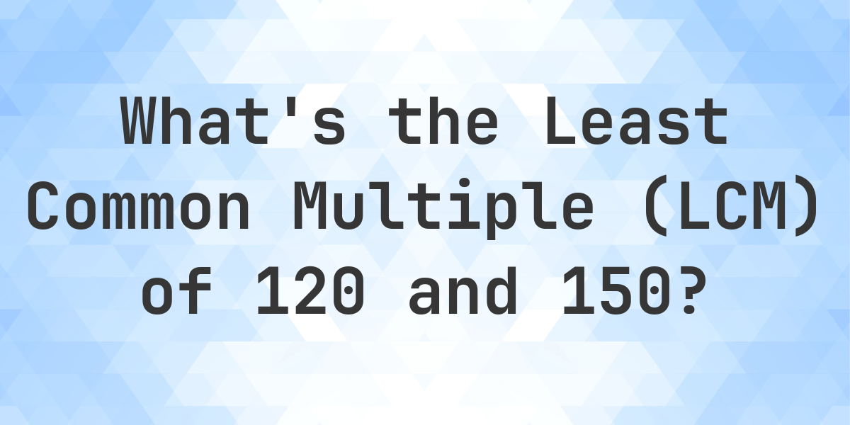 What is the LCM of 120 and 150? - Calculatio