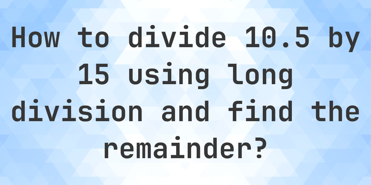 Long Division 10.5 ÷ 15 with remainder - online calculator - Calculatio