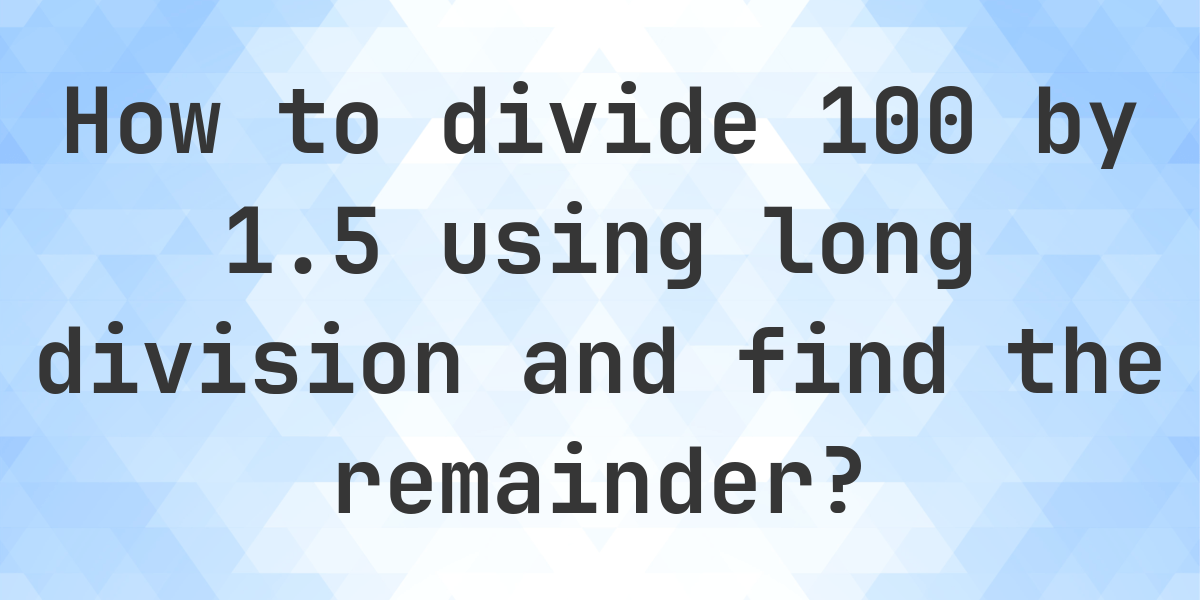 Long Division 100 ÷ 1.5 with remainder - online calculator - Calculatio