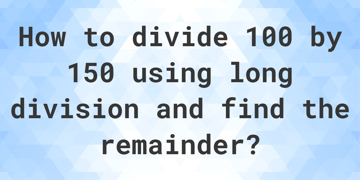 Long Division 100 ÷ 150 with remainder - online calculator - Calculatio