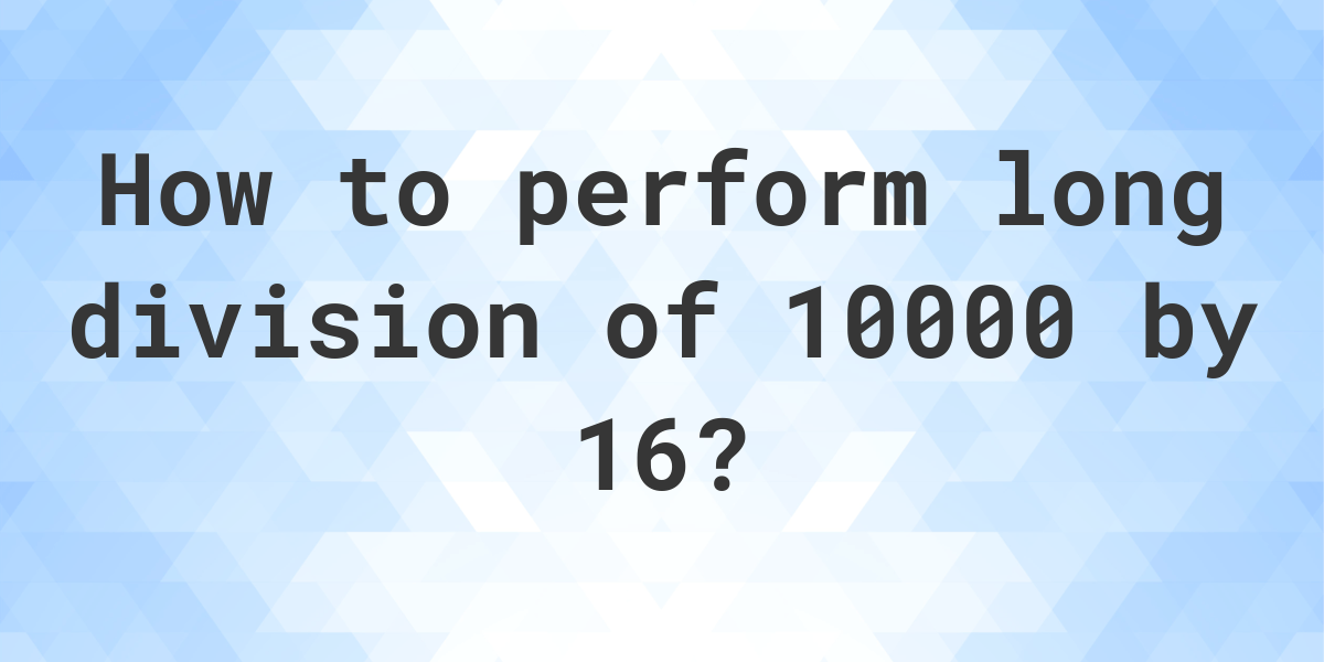 Long Division 10000 ÷ 16 = 625 - step by step solution - Calculatio