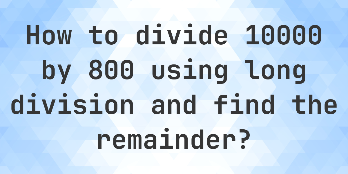 Long Division 10000 ÷ 800 with remainder - online calculator - Calculatio