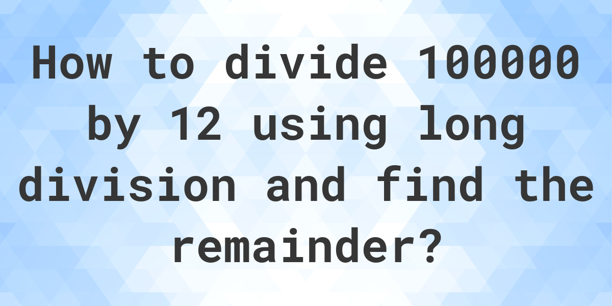 Long Division 100000 ÷ 12 with remainder - online calculator - Calculatio