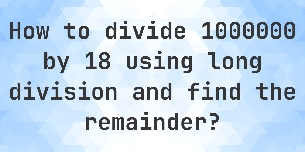 Long Division 1000000 ÷ 18 with remainder - online calculator - Calculatio