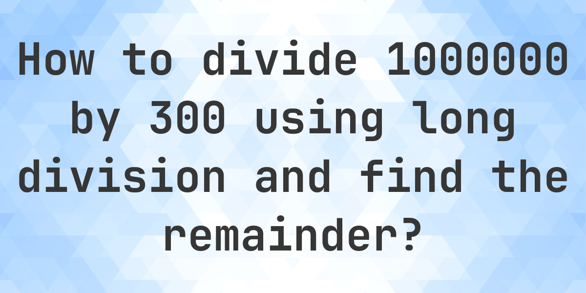 Long Division 1000000 ÷ 300 with remainder - online calculator - Calculatio