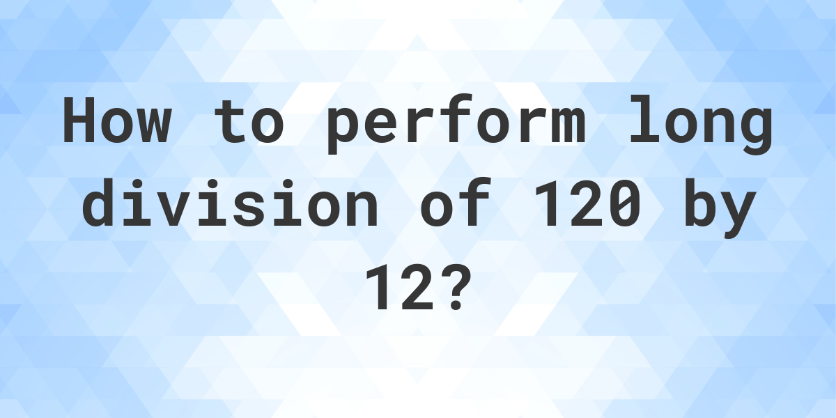 Long Division 120 ÷ 12 = 10 - step by step solution - Calculatio