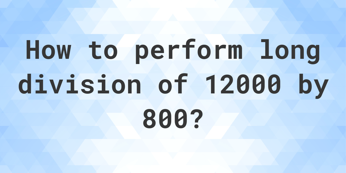 Long Division 12000 ÷ 800 = 15 - step by step solution - Calculatio