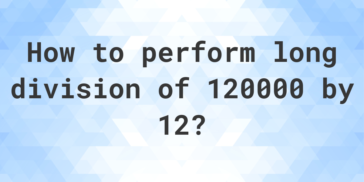 Long Division 120000 ÷ 12 = 10000 - step by step solution - Calculatio