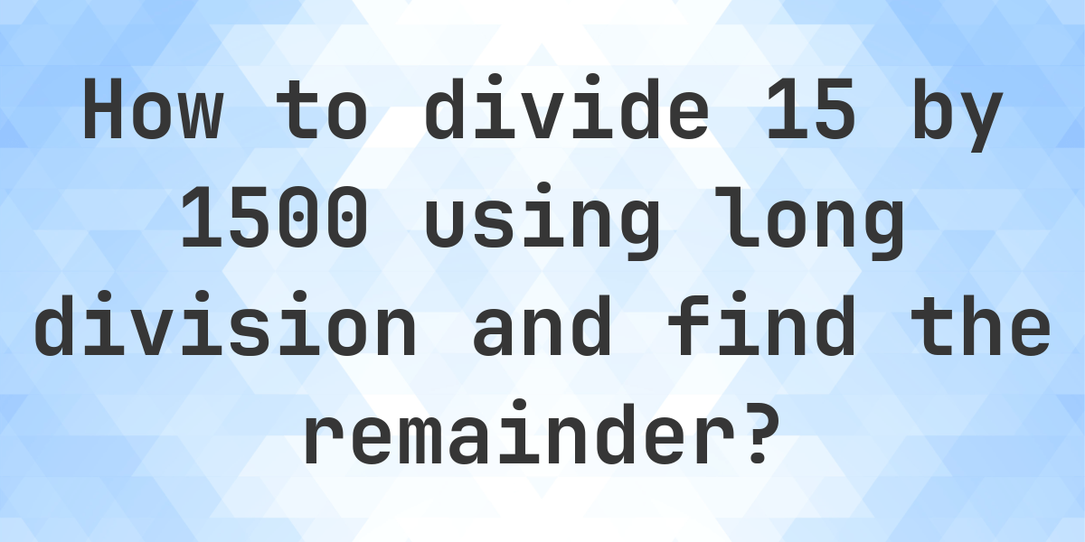 Long Division 15 ÷ 1500 with remainder - online calculator - Calculatio