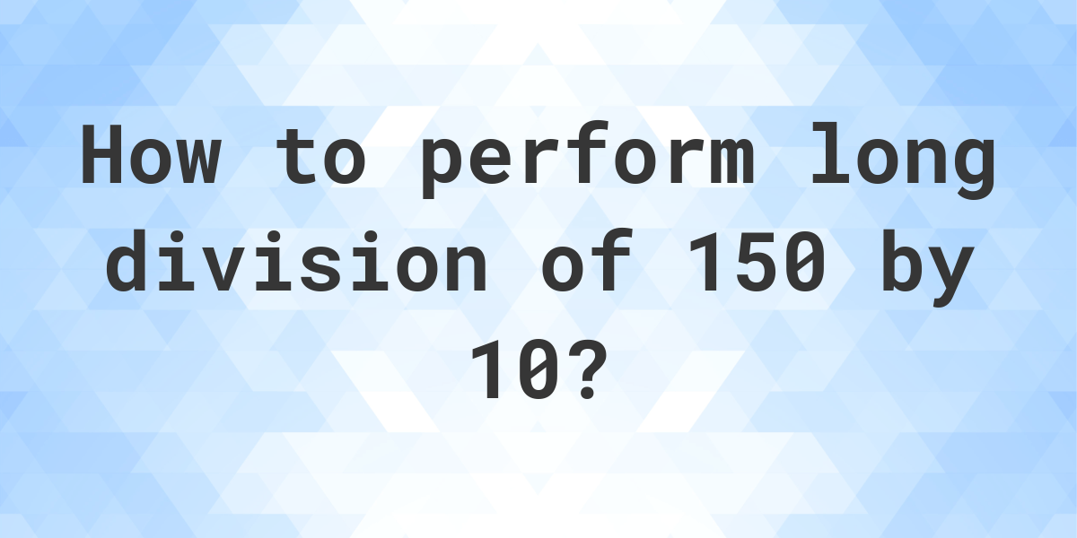 Long Division 150 ÷ 10 = 15 - step by step solution - Calculatio