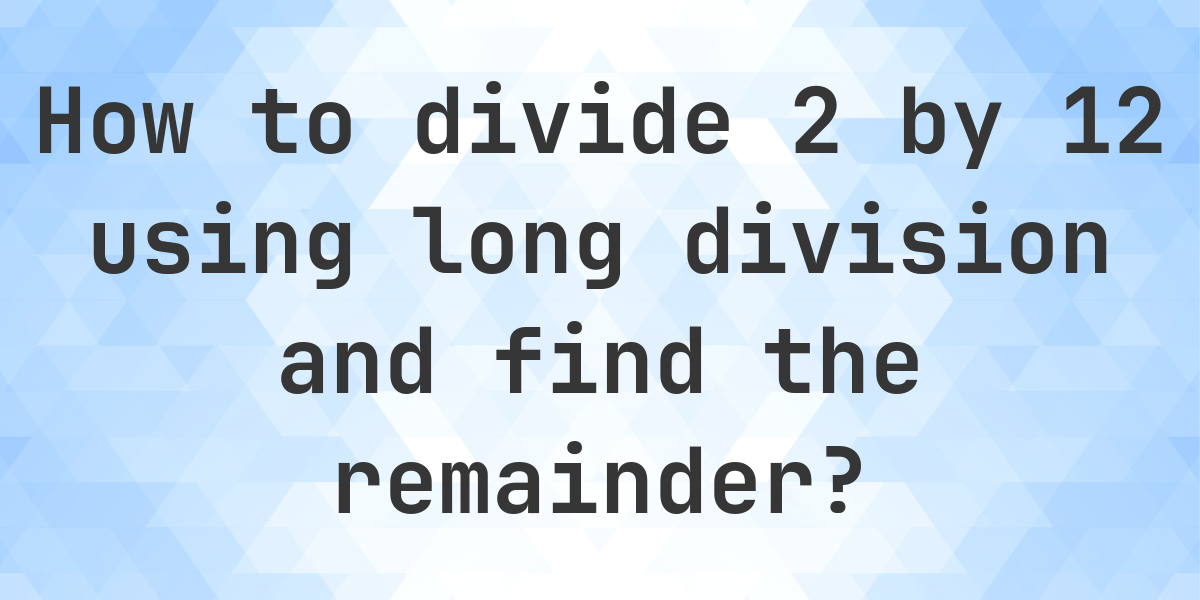 Long Division 2 ÷ 12 with remainder - online calculator - Calculatio