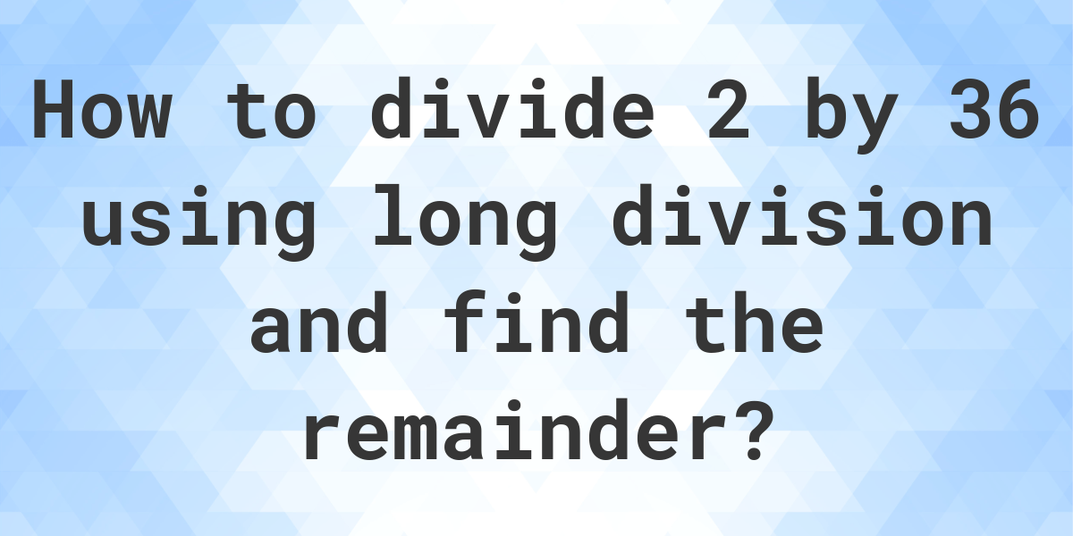Long Division 2 ÷ 36 with remainder - online calculator - Calculatio