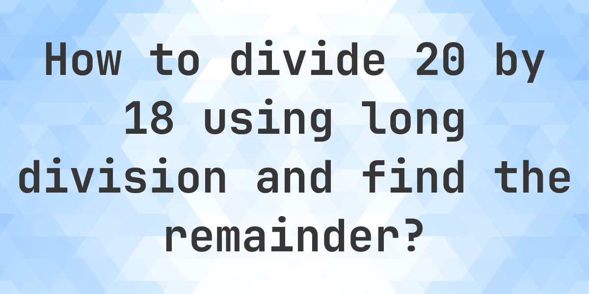 Long Division 20 ÷ 18 with remainder - online calculator - Calculatio
