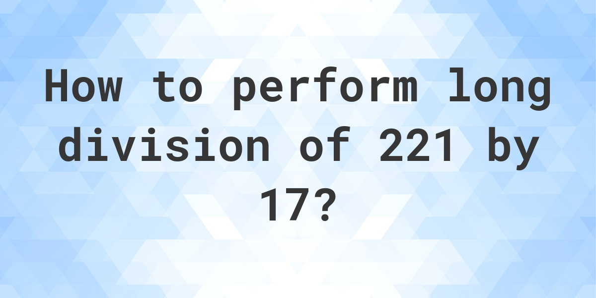 Long Division 221 ÷ 17 = 13 - step by step solution - Calculatio