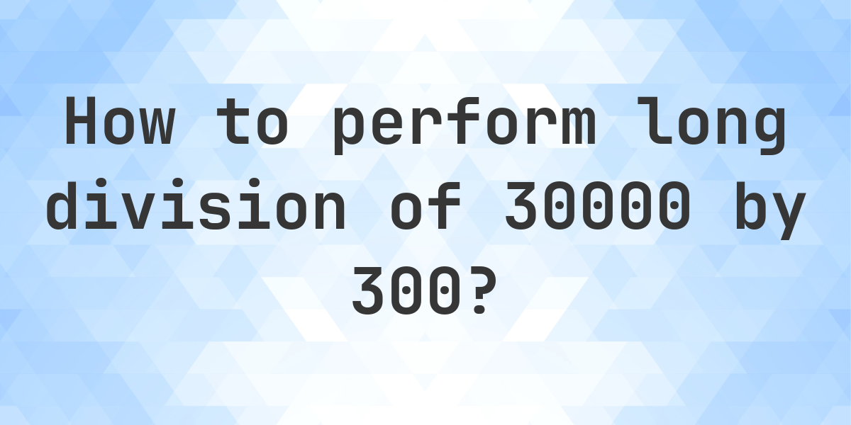 Long Division 30000 ÷ 300 = 100 - step by step solution - Calculatio