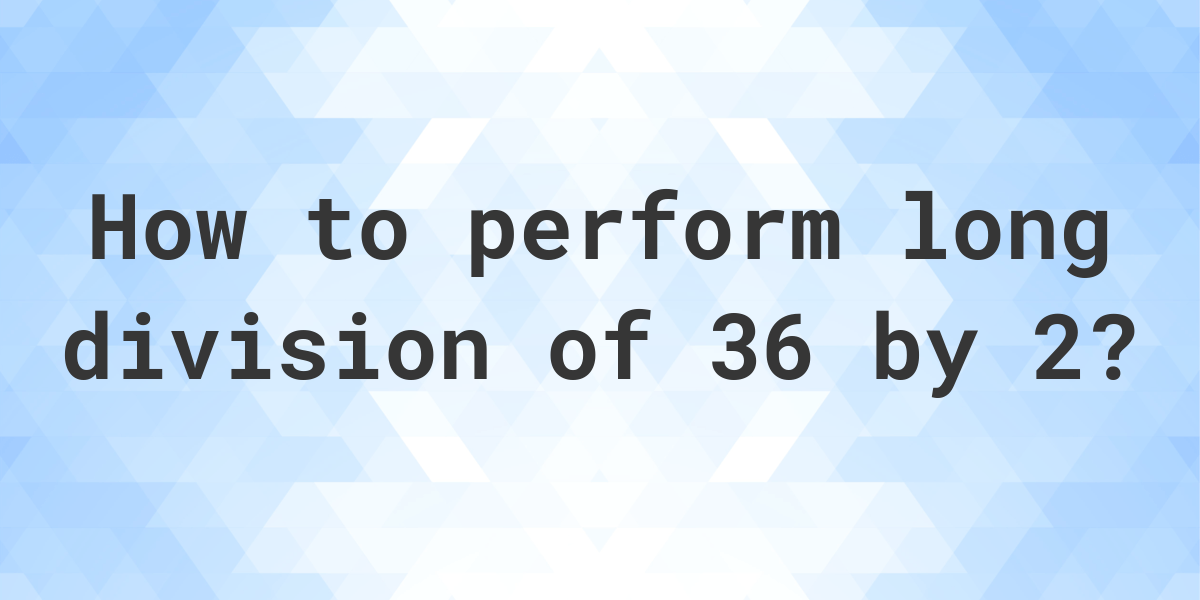 Long Division 36 ÷ 2 = 18 - step by step solution - Calculatio