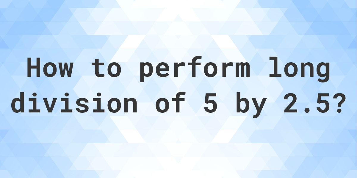 Long Division 5 ÷ 2.5 = 2 - step by step solution - Calculatio